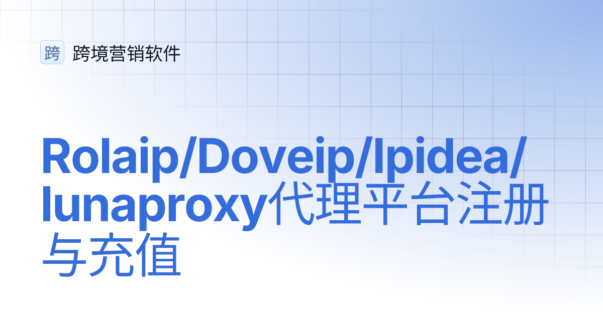 Rolaip/Doveip/Ipidea/lunaproxy代理平台注册与充值 | 跨境营销软件